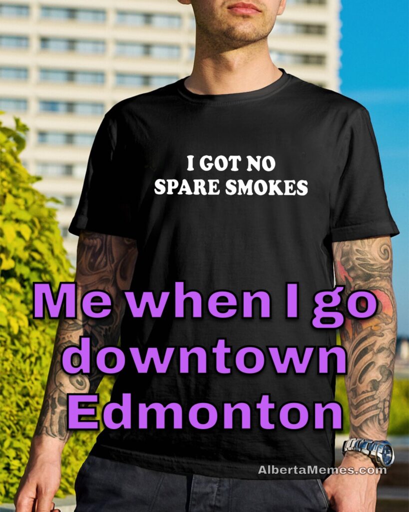 I got no spare smokes every time I go downtown Edmonton meme - Alberta ...